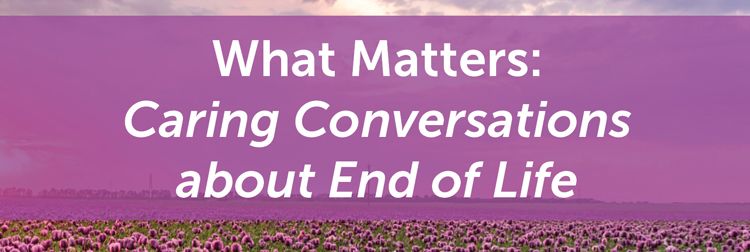 What Matters: Caring Conversations About End of Life