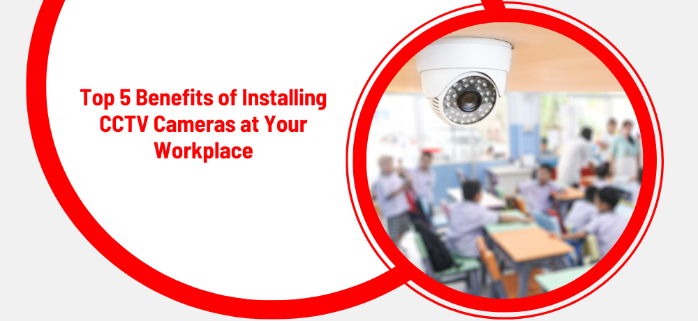 Top 5 Benefits of Installing CCTV Cameras at Your Workplace