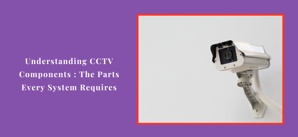 Understanding CCTV Components: The Parts Every System Requires
