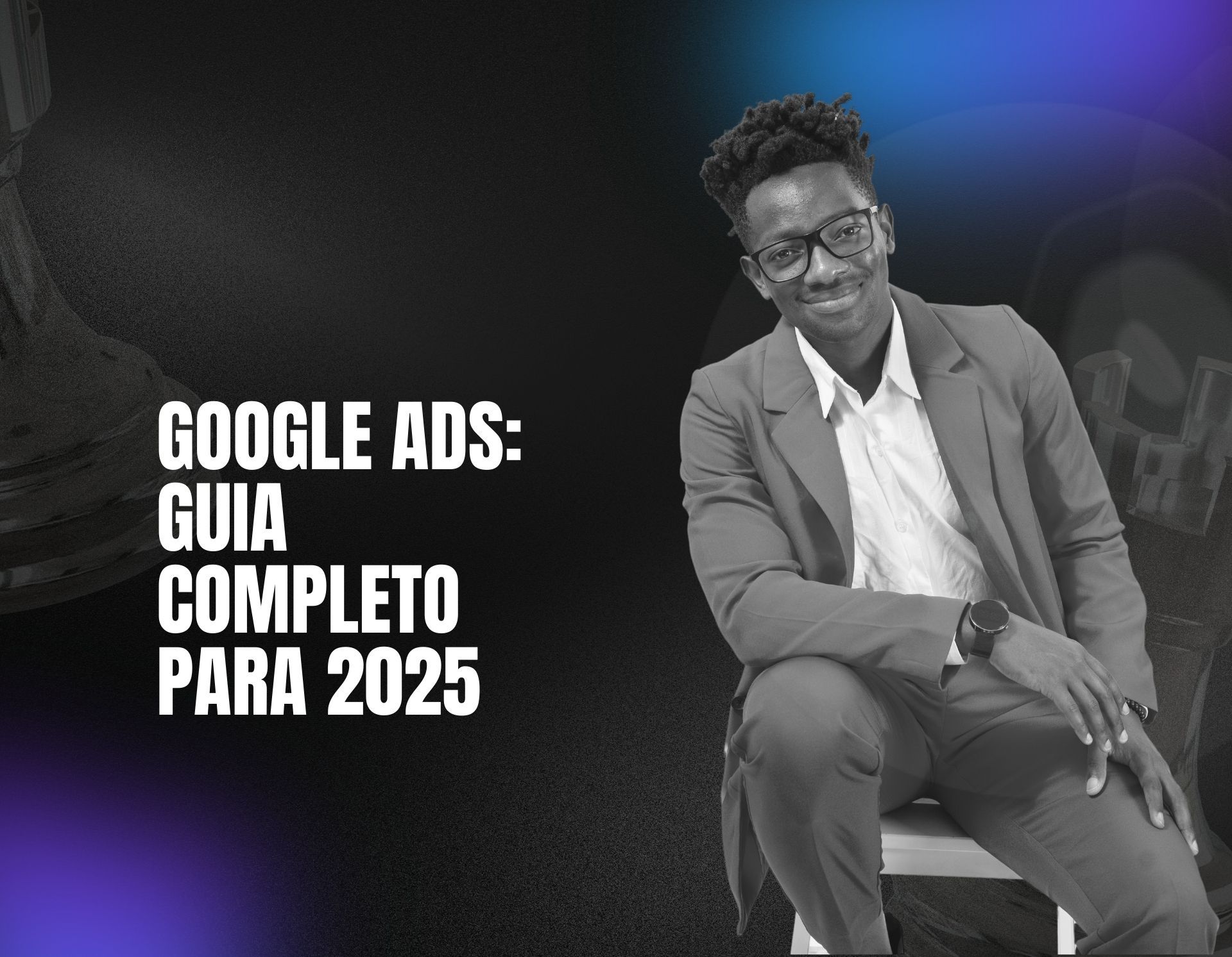 Google Ads: Guia Completo para 2025 com Estratégias e Tendências