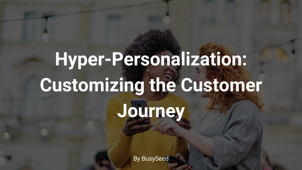 Hyper-Personalization: Customizing the Customer Journey