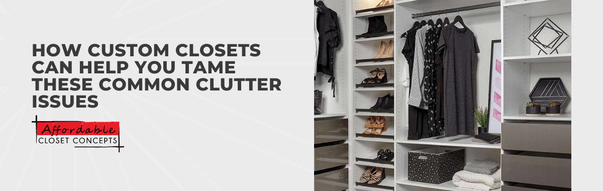 How Custom Closets Can Help You Tame These Common Clutter Issues