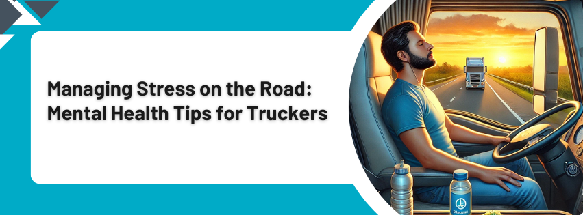 Managing Stress on the Road: Mental Health Tips for Truckers