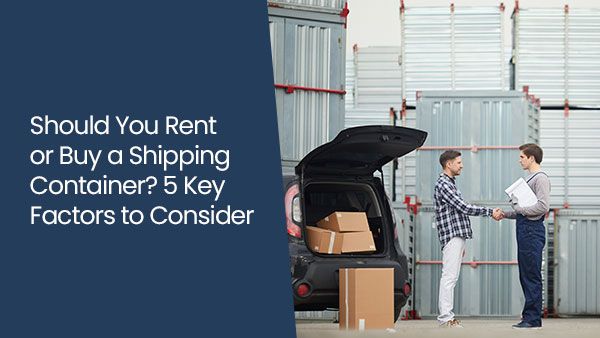 Should You Rent or Buy a Shipping Container? 5 Key Factors to Consider ...